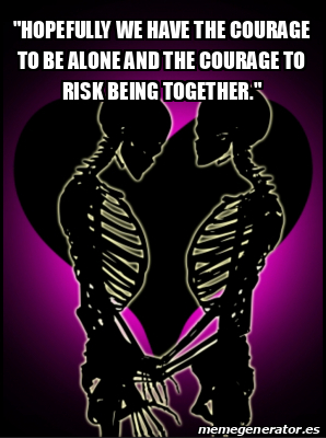 Meme Personalizado - "HOPEFULLY WE HAVE THE COURAGE TO BE ALONE AND THE ...