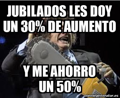 Meme Personalizado - JUBILADOS LES DOY UN 30% DE AUMENTO Y ME AHORRO UN ...