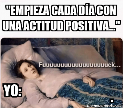 Meme Personalizado - "Empieza cada día con una actitud positiva..." Yo ...