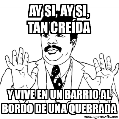 Meme Ay Si - Ay si, ay si, tan creída Y vive en un barrio al bordo de ...