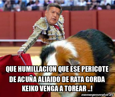 Meme Personalizado - QUE HUMILLACION QUE ESE PERICOTE DE ACUÑA ALIAIDO ...