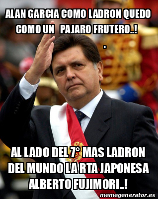 Meme Personalizado - ALAN GARCIA COMO LADRON QUEDO COMO UN PAJARO ...
