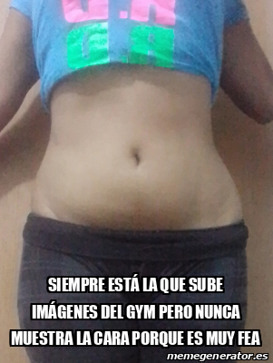 Meme Personalizado - Siempre está la que sube imágenes del gym pero nunca muestra la cara porque ...
