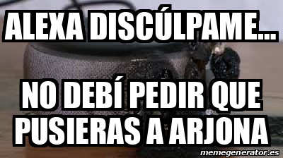 Meme Personalizado - Alexa discúlpame… No debí pedir que pusieras a ...