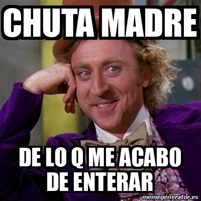 Meme Willy Wonka - Chuta madre De lo q me acabo de enterar - 33324983