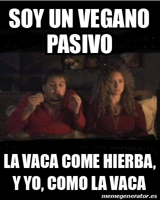 Meme Personalizado - Soy un vegano pasivo La vaca come hierba, y yo ...
