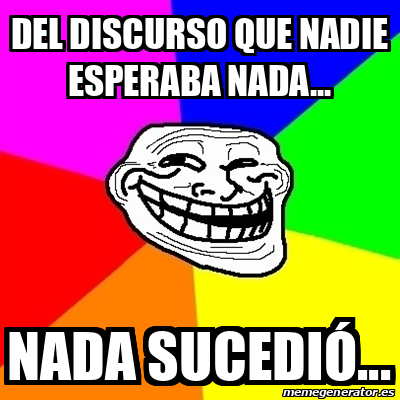 Meme Troll - Del discurso que nadie esperaba nada... Nada sucedió ...