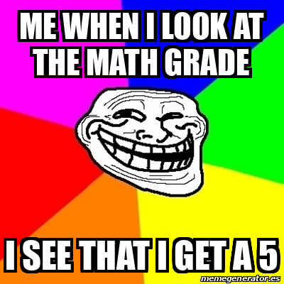 Meme Troll - me when I look at the math grade i see that i get a 5 ...