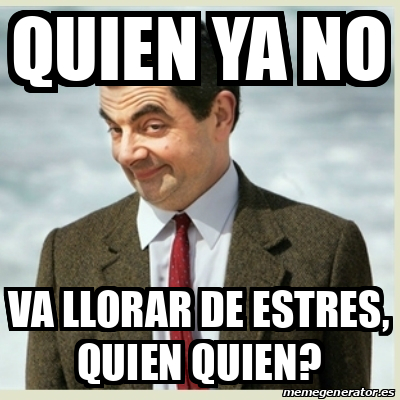 Meme Mr Bean - QUIEN YA NO VA LLORAR DE ESTRES, QUIEN QUIEN? - 33327057
