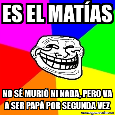 Meme Troll - Es el Matías No sé murió ni nada, pero va a ser papá por ...