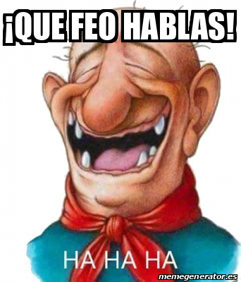 Meme Personalizado - ¡QUE FEO HABLAS! - 33328040