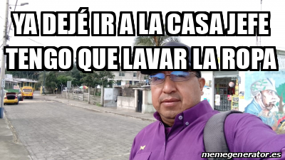 Meme Personalizado - Ya dejé ir a la casa jefe tengo que lavar la ropa ...