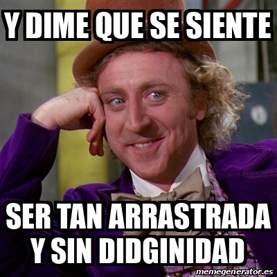 Meme Willy Wonka - Y dime que se siente Ser tan arrastrada y sin ...