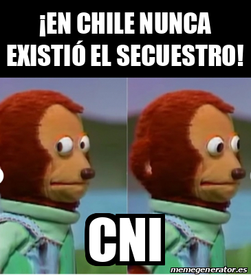 Meme Personalizado - ¡eN CHILE NUNCA EXISTIÓ EL SECUESTRO! CNI - 33329886