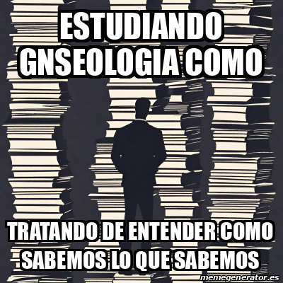 Meme Personalizado - estudiando gnseologia como tratando de entender ...