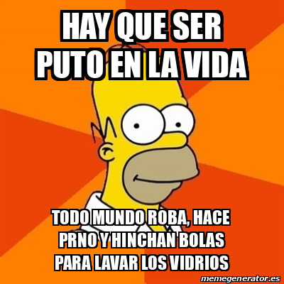 Meme Homer - hay que ser puto en la vida todo mundo roba, hace prno y ...