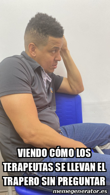 Meme Personalizado - VIENDO CÓMO LOS TERAPEUTAS SE LLEVAN EL TRAPERO ...