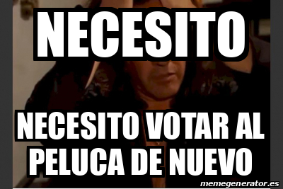 Meme Personalizado - NECESITO NECESITO VOTAR AL PELUCA DE NUEVO - 33333781