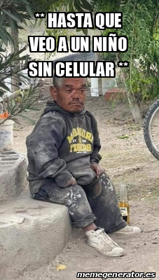 Meme Personalizado - ** HASTA QUE VEO A UN NIÑO SIN CELULAR ** - 33333902