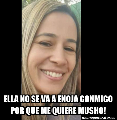 Meme Personalizado - ella no se va a enoja conmigo por que me quiere ...