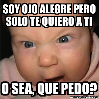 Meme Bebe furioso - Soy ojo alegre pero solo te quiero a ti O sea, que ...