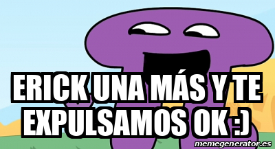 Meme Personalizado - Erick una más y te expulsamos ok :) - 33336475