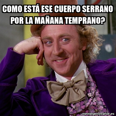 Meme Willy Wonka - Como está ese cuerpo serrano por la mañana temprano ...