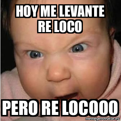 Meme Bebe furioso - hoy me levante re loco pero re locooo - 33338535