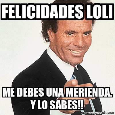 Meme Julio Iglesias - Felicidades Loli Me debes una merienda. Y Lo ...
