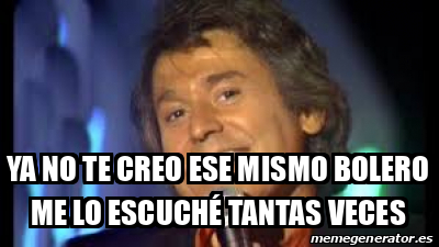 Meme Personalizado - Ya no te creo ese mismo bolero me lo escuché ...