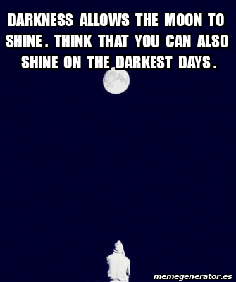 Meme Personalizado - Darkness allows the moon to shine . Think that you ...
