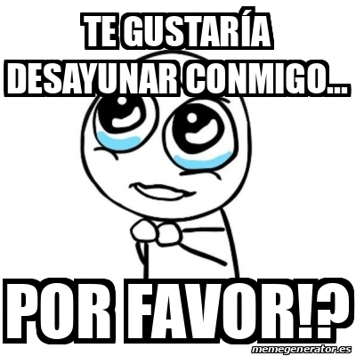 Meme Por favor - Te gustaría desayunar conmigo... Por favor!? - 33342848