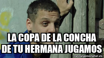 Meme Personalizado - la copa de la concha de tu hermana jugamos - 33345770