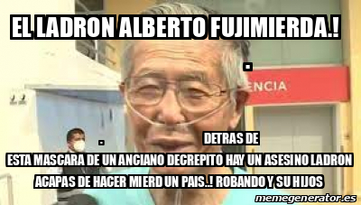 Meme Personalizado - EL LADRON ALBERTO FUJIMIERDA.! . . DETRAS DE ESTA ...