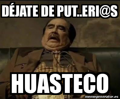 Meme Personalizado - Déjate de put..eri@s HUASTECO - 33348163