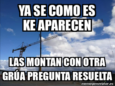 Meme Personalizado - Ya se como es ke aparecen Las montan con otra grúa ...