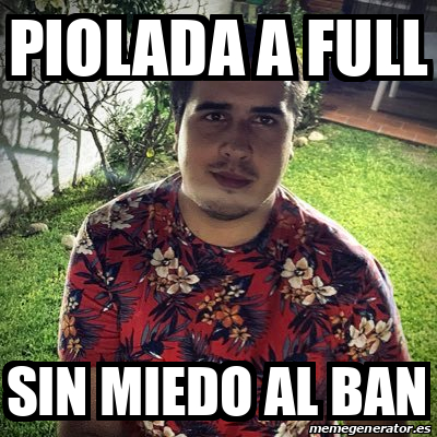 Meme Personalizado - Piolada a full Sin miedo al ban - 33348909