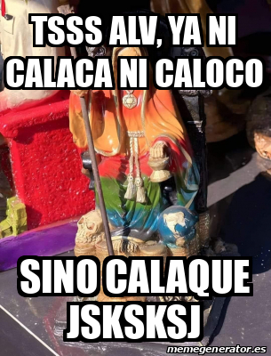 Meme Personalizado - Tsss alv, ya ni calaca ni caloco Sino calaque ...