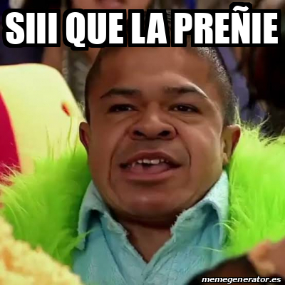 Meme Personalizado - SIII QUE LA PREÑIE - 33349352
