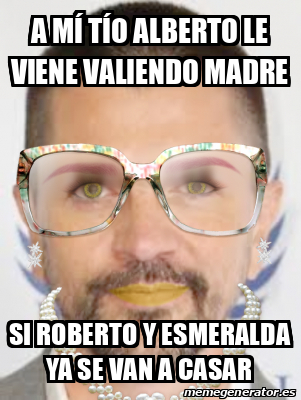 Meme Personalizado - A mí tío Alberto le viene valiendo madre Si ...
