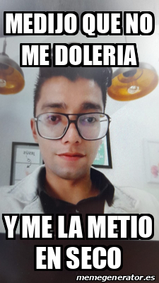 Meme Personalizado - MEDIJO QUE NO ME DOLERIA Y ME LA METIO EN SECO ...