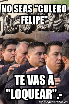 Meme Personalizado - NO SEAS "CULERO FELIPE" TE VAS A "LOQUEAR ...