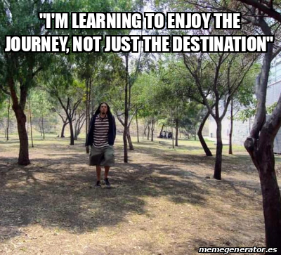 Meme Personalizado - "I'M LEARNING TO ENJOY THE JOURNEY, NOT JUST THE ...