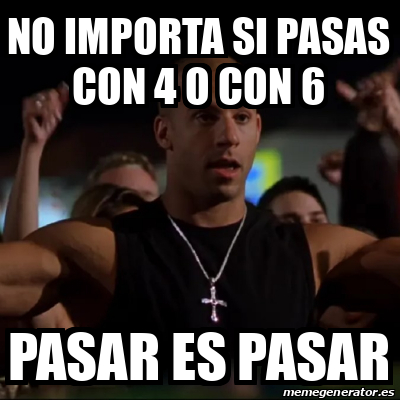 Meme Personalizado - NO IMPORTA SI PASAS CON 4 O CON 6 PASAR ES PASAR ...