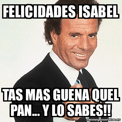 Meme Julio Iglesias - Felicidades Isabel Tas mas guena quel pan... Y lo ...