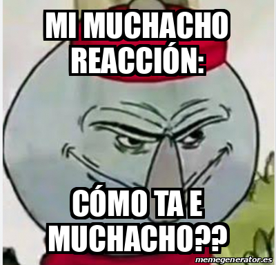 Meme Personalizado - Mi muchacho reacción: Cómo ta e muchacho?? - 33354155