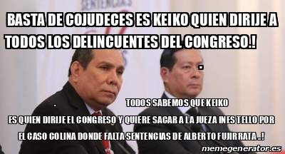 Meme Personalizado - BASTA DE COJUDECES ES KEIKO QUIEN DIRIJE A TODOS ...