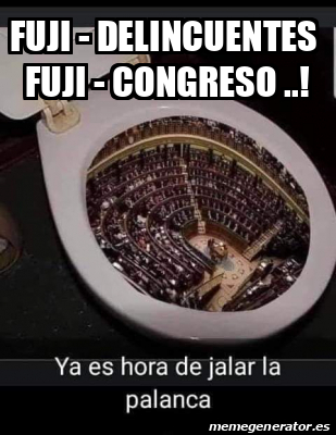 Meme Personalizado - FUJI - DELINCUENTES FUJI - CONGRESO ..! - 33356562