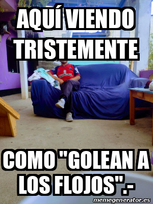 Meme Personalizado - AQUÍ VIENDO TRISTEMENTE COMO "GOLEAN A LOS FLOJOS ...