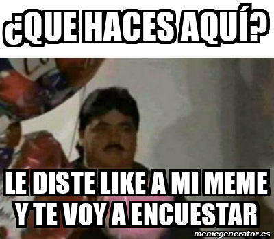 Meme Personalizado - ¿que haces aquí? le diste like a mi meme y te voy ...